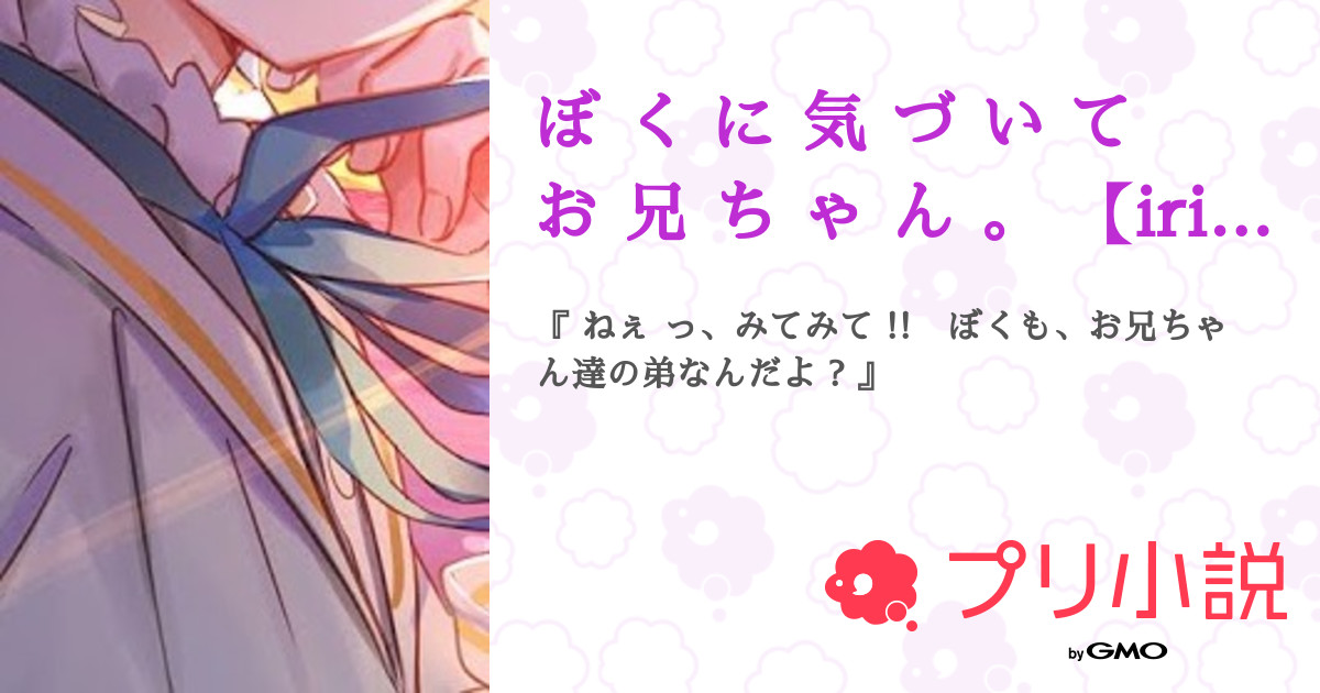 ぼ く に 気 づ い て お 兄 ち ゃ ん 。 【iris】 全2話 【連載中】（ 伯玖 甘叶 ＠ 涙腺ぼろぼろマンさんの小説